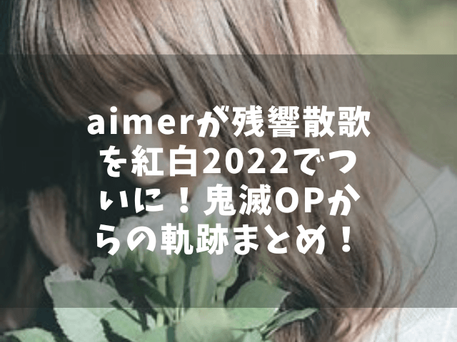 aimerが残響散歌を紅白2022でついに！鬼滅OPからの軌跡まとめ！ - 1pack！